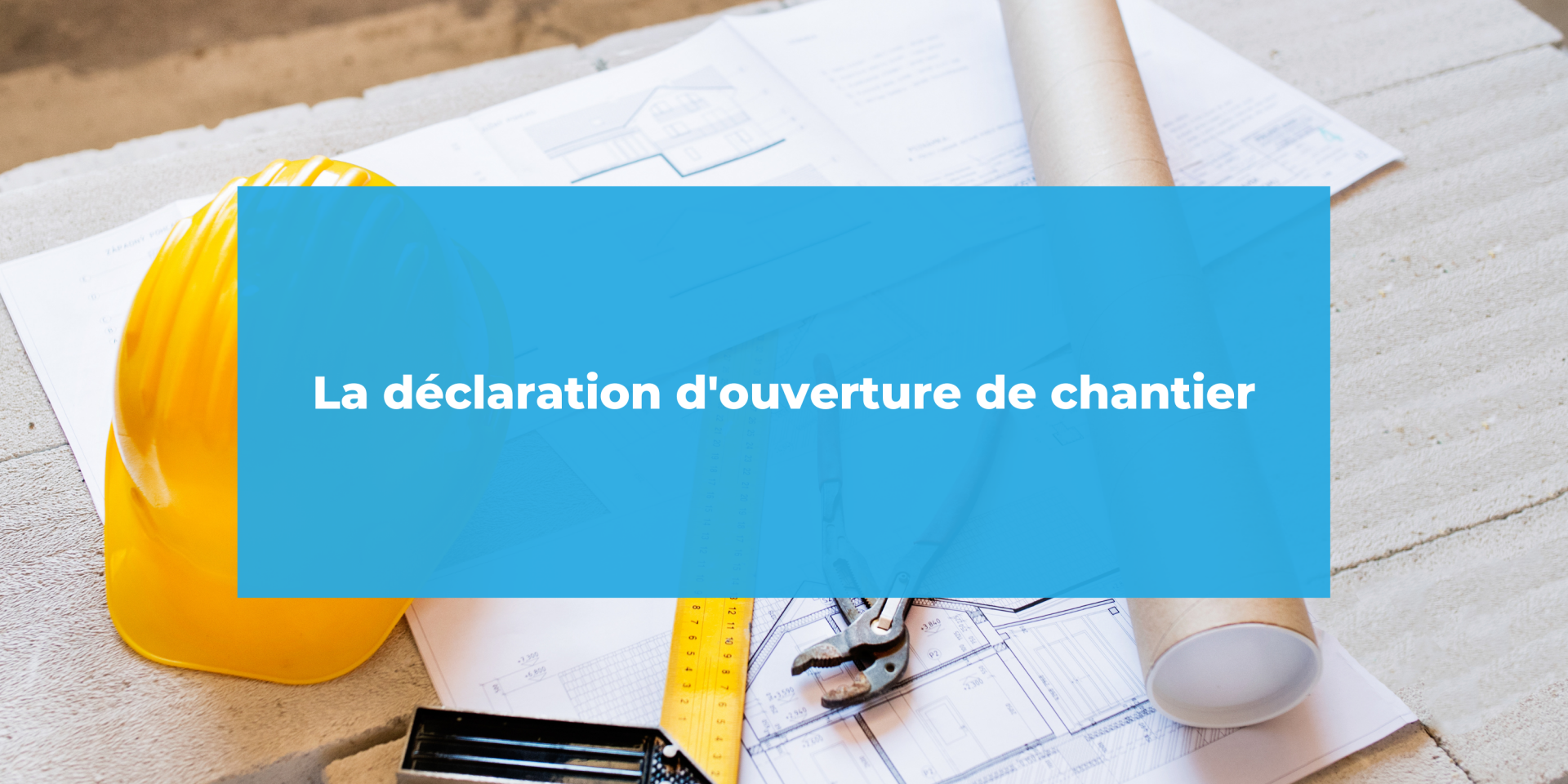 La déclaration d'ouverture de chantier : tout savoir La déclaration d'ouverture de chantier : tout savoir